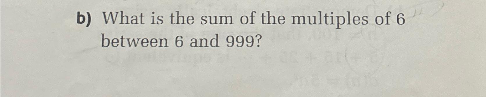 Solved b) ﻿What is the sum of the multiples of 6 ﻿between 6 | Chegg.com