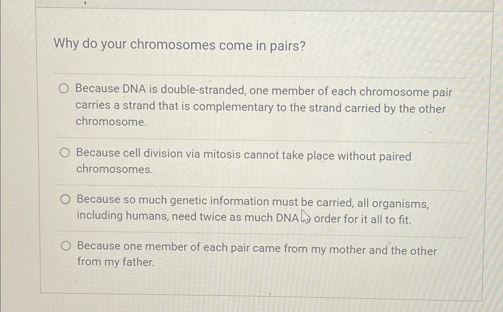 Solved Why do your chromosomes come in pairs?Because DNA is | Chegg.com
