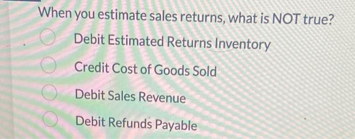 Solved When you estimate sales returns, what is NOT true? | Chegg.com
