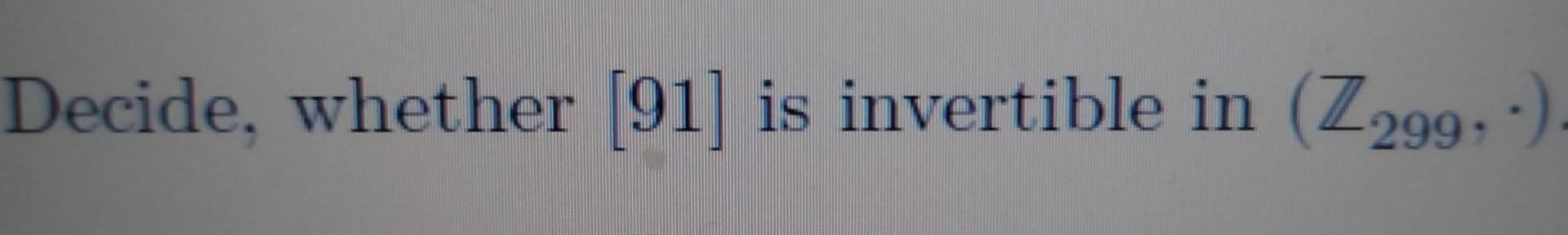 Decide, whether [91] is invertible in (Z299,⋅) | Chegg.com