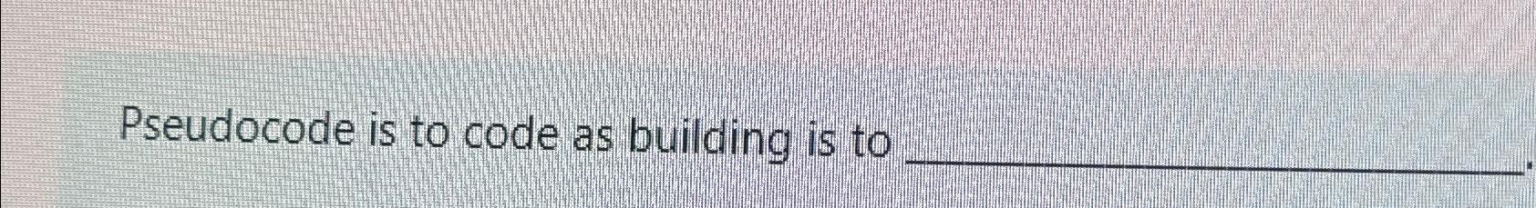 Solved Pseudocode is to code as building is to | Chegg.com
