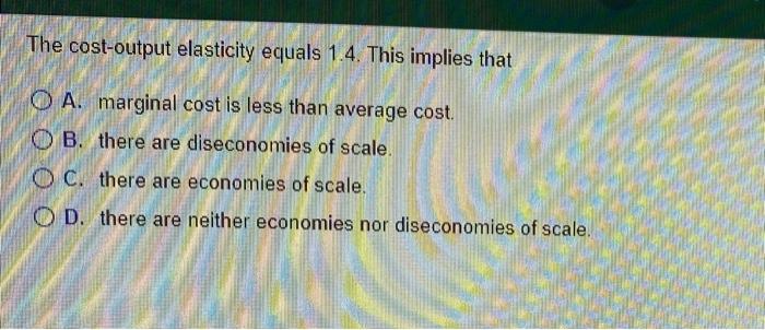 Solved The cost-output elasticity equals 1.4. This implies | Chegg.com