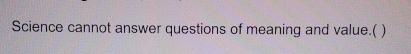 Solved Science cannot answer questions of meaning and | Chegg.com