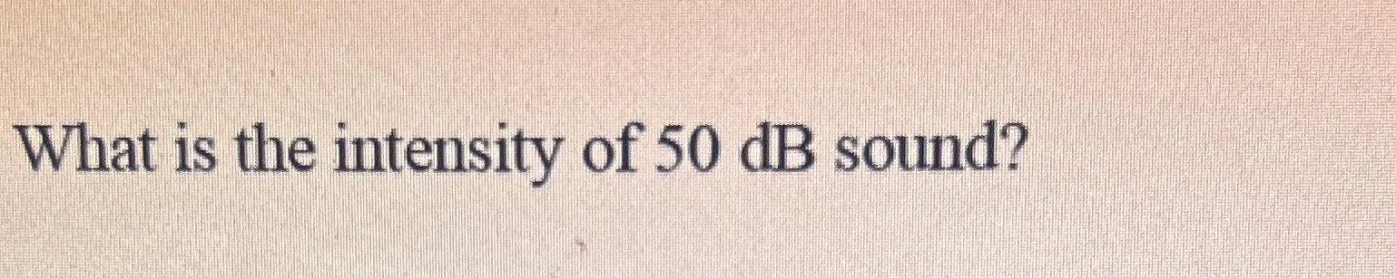 Solved What is the intensity of 50dB ﻿sound? | Chegg.com