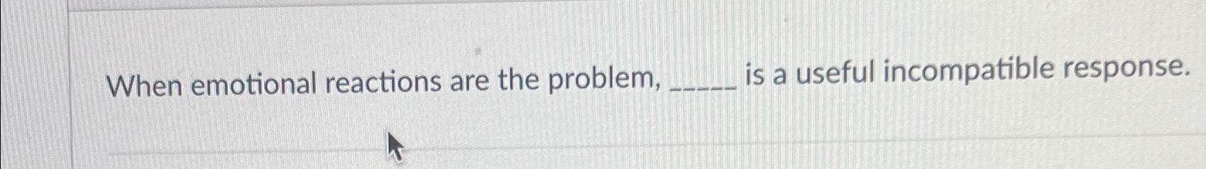 Solved When emotional reactions are the problem, is a useful | Chegg.com
