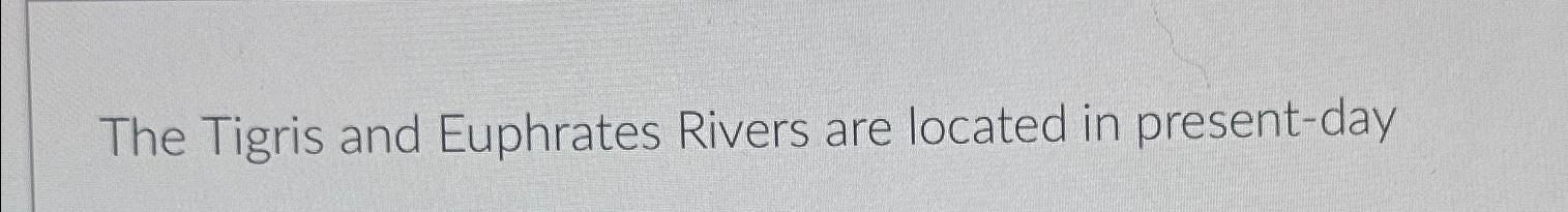 Solved The Tigris and Euphrates Rivers are located in | Chegg.com