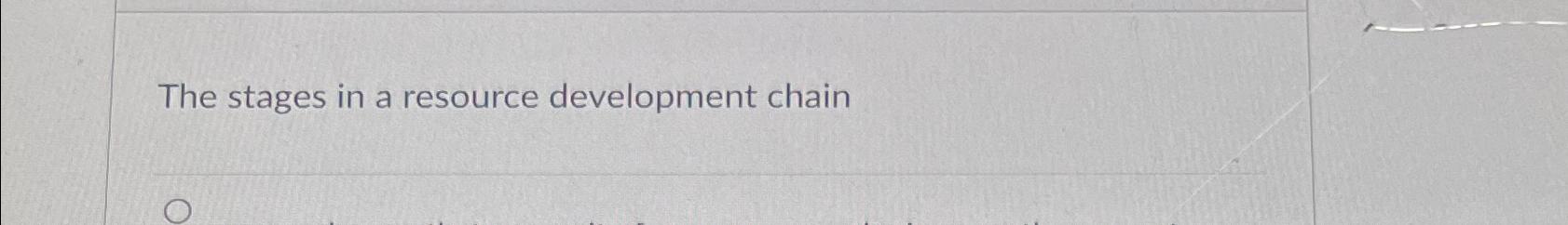 Solved The stages in a resource development chain | Chegg.com
