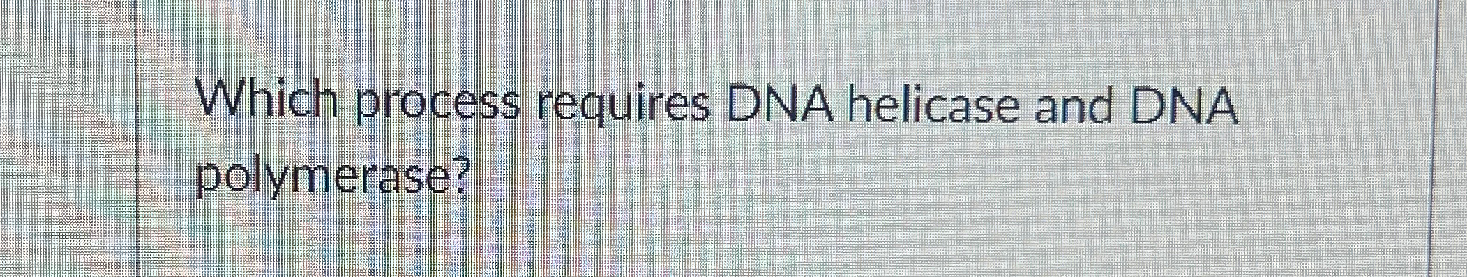 Solved Which process requires DNA helicase and DNA | Chegg.com