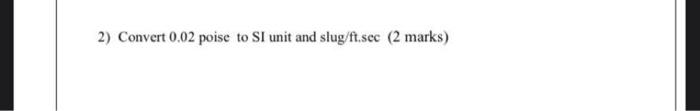 Solved 2) Convert 0.02 poise to SI unit and slug/ft,sec (2 | Chegg.com