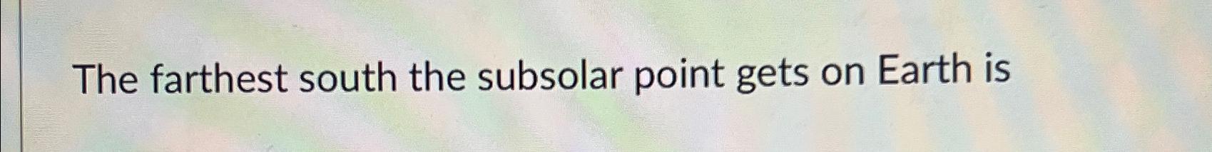 Solved The farthest south the subsolar point gets on Earth | Chegg.com