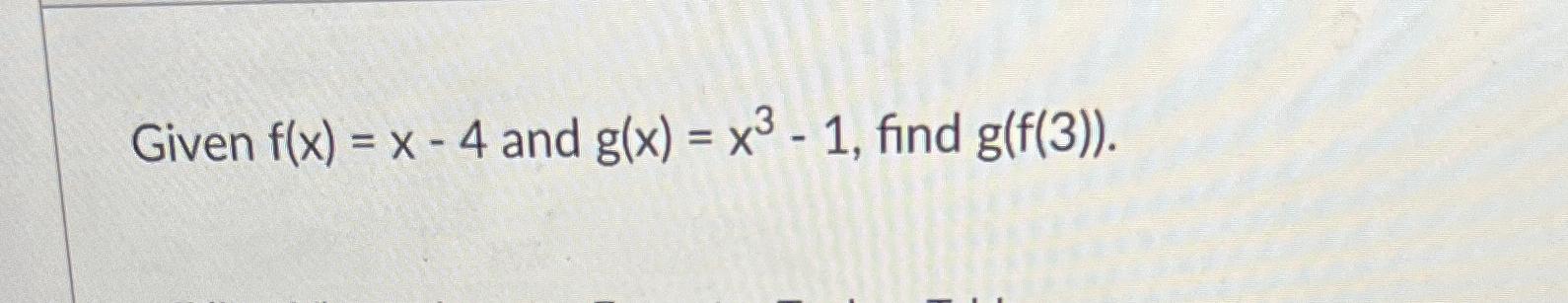 Solved Given f(x)=x-4 ﻿and g(x)=x3-1, ﻿find g(f(3)). | Chegg.com