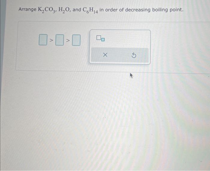 Solved Arrange K2CO3,H2O, and C6H14 in order of decreasing | Chegg.com