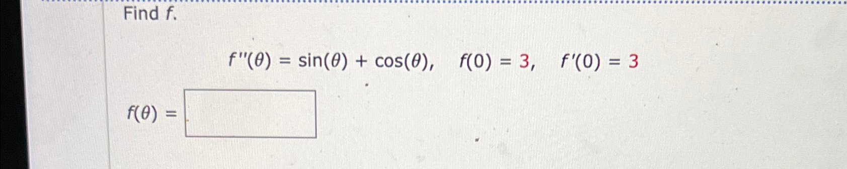 Solved Find f.f''(θ)=sin(θ)+cos(θ),f(0)=3,f'(0)=3f(θ)= | Chegg.com