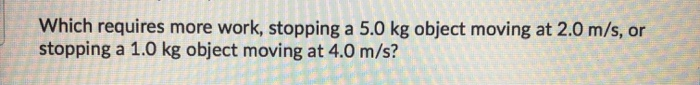 Solved Which requires more work, stopping a 5.0 kg object | Chegg.com