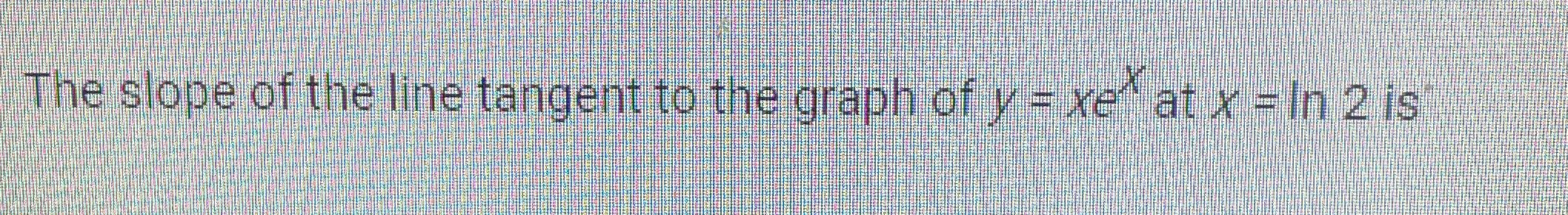 Solved The slope of the line tangent to the graph of y=xex | Chegg.com