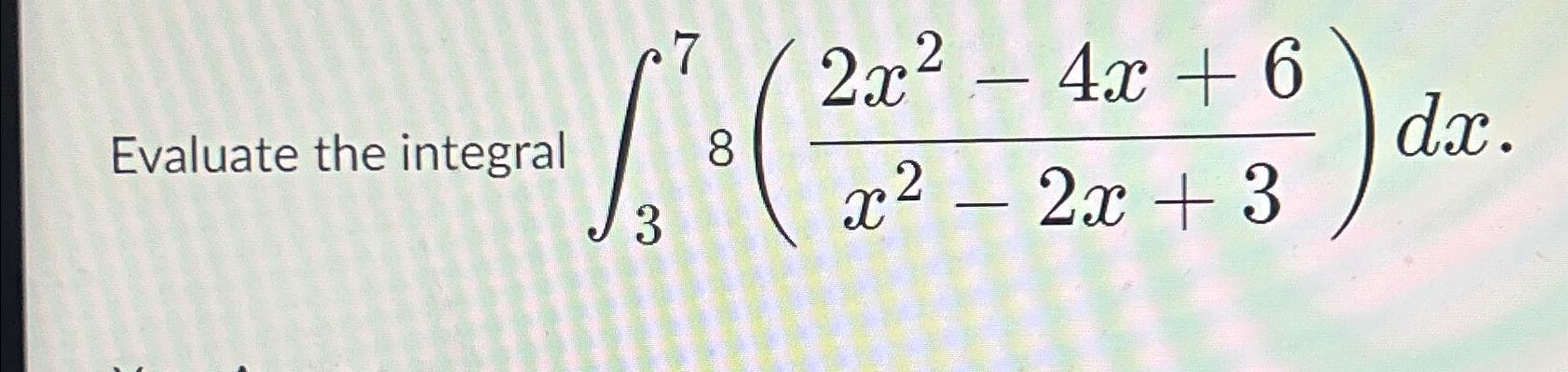 Solved Evaluate the integral ∫378(2x2-4x+6x2-2x+3)dx | Chegg.com