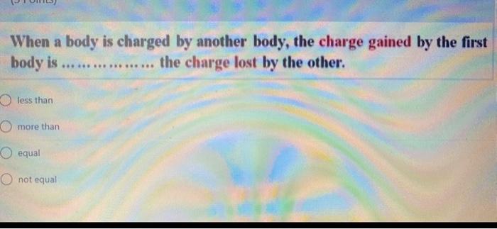 Solved When a body is charged by another body, the charge | Chegg.com