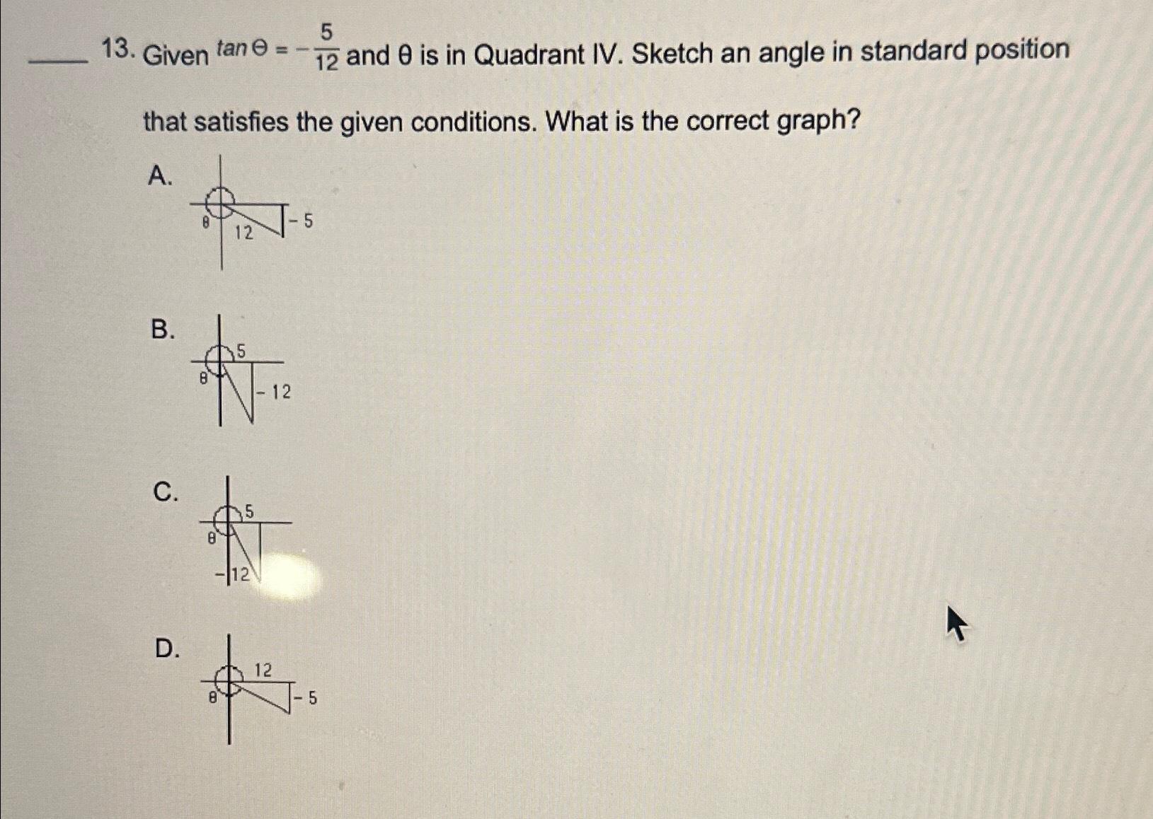 Solved Given tanθ=-512 ﻿and θ ﻿is in Quadrant IV. ﻿Sketch an | Chegg.com