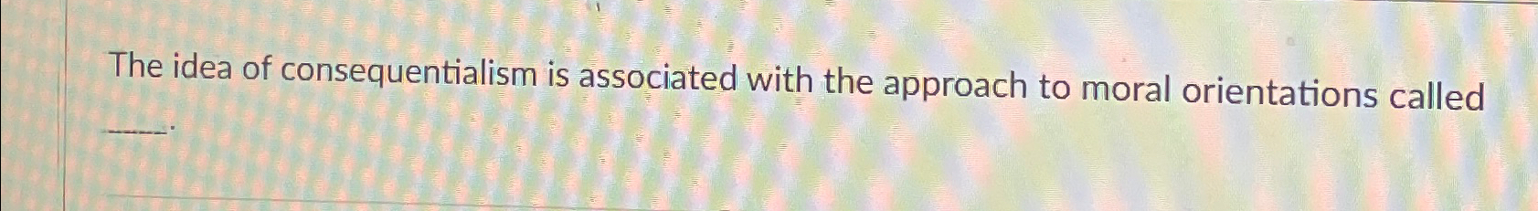 Solved The idea of consequentialism is associated with the | Chegg.com