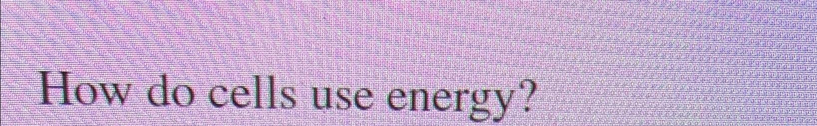 Solved How do cells use energy? | Chegg.com