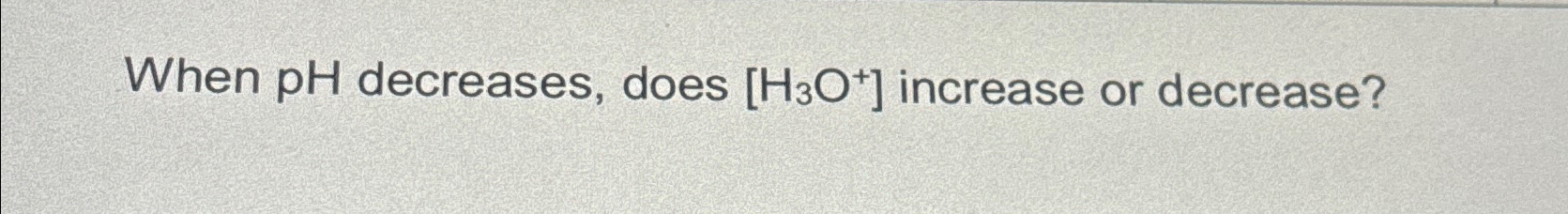 Solved When pH ﻿decreases, does H3O+increase or decrease? | Chegg.com