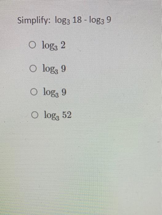 Solved Simplify: log3 18 - log: 9 O logz 2 O logz 9 o logz 9 | Chegg.com