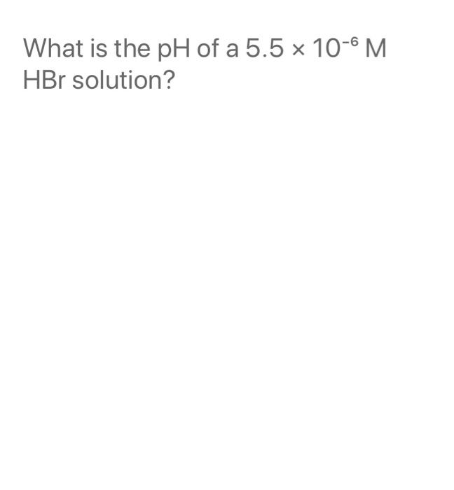 Solved What is the pH of a 5.5 x 10-6 M. HBr solution? | Chegg.com