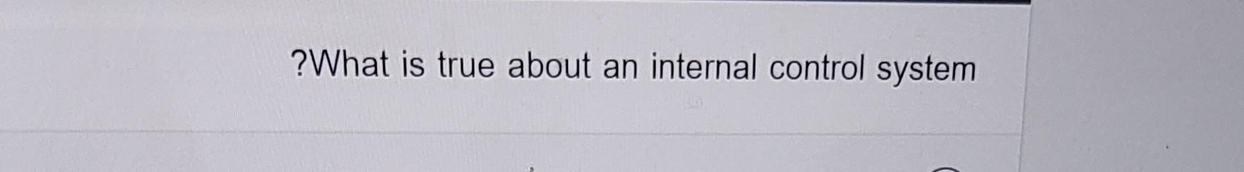 Solved ?What is true about an internal control system | Chegg.com