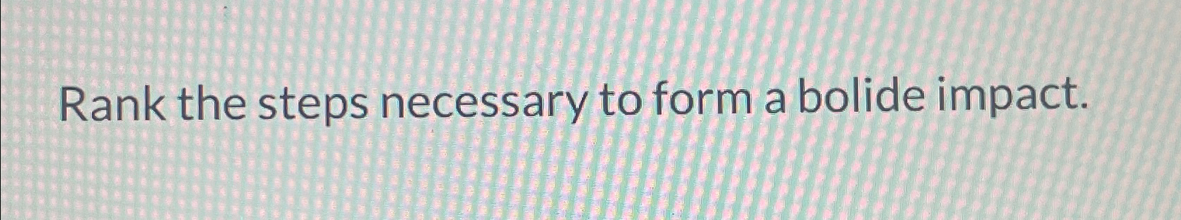 Solved Rank the steps necessary to form a bolide impact. | Chegg.com