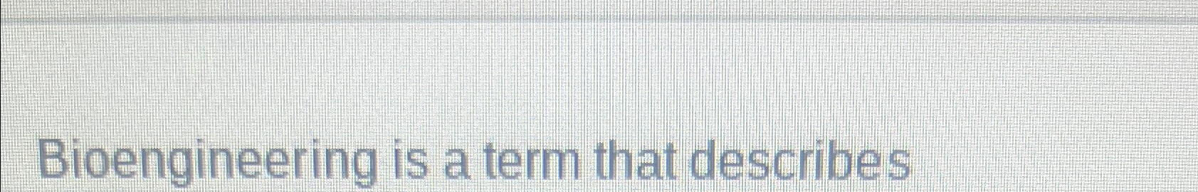 Solved Bioengineering is a term that describes | Chegg.com