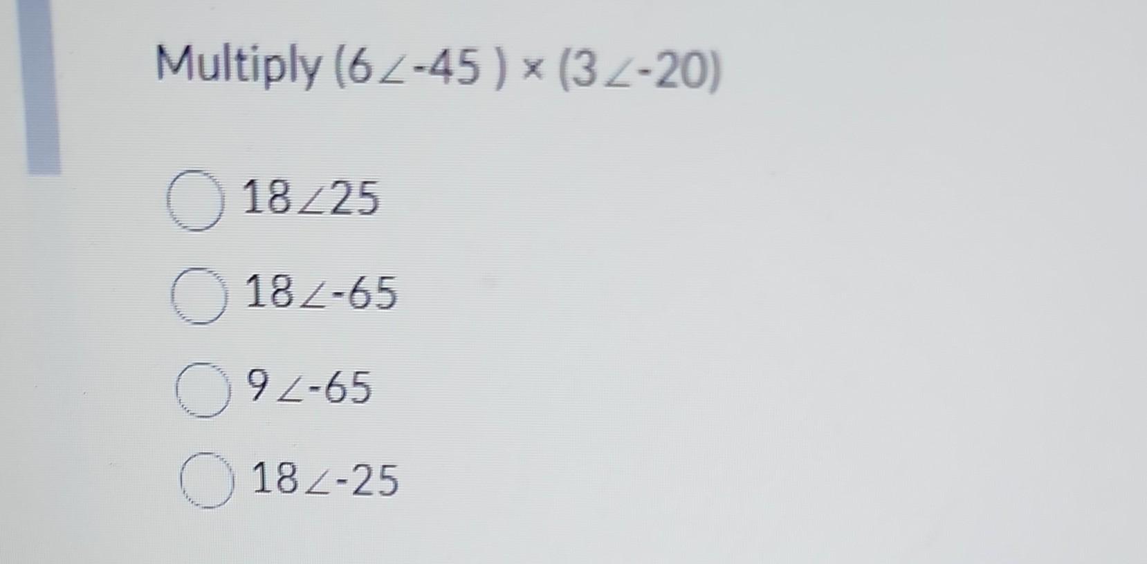 Solved Multiply (6∠−45)×(3∠−20) 18∠25 18