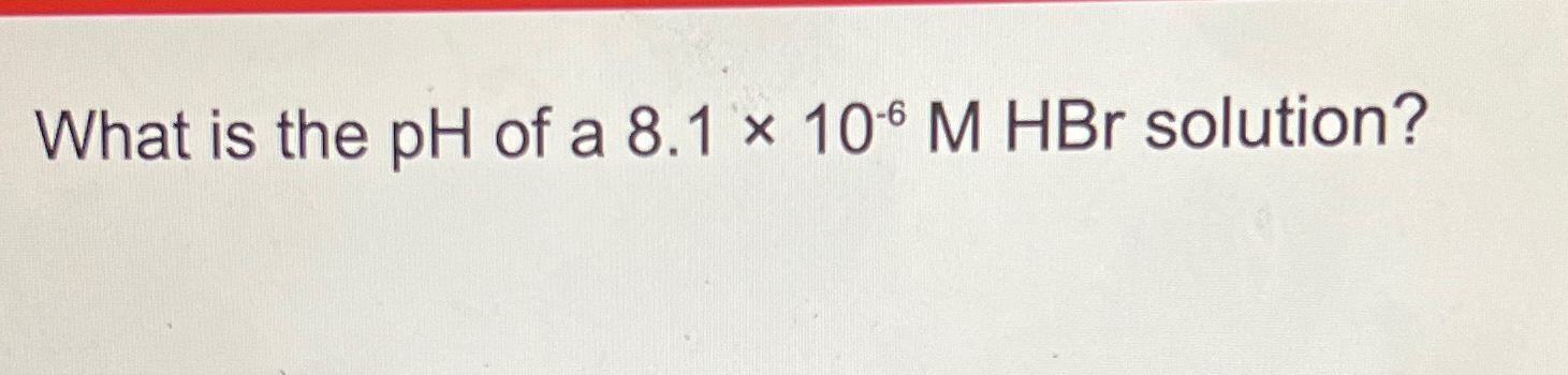 Solved What is the pH ﻿of a 8.1×10-6MHBr ﻿solution? | Chegg.com