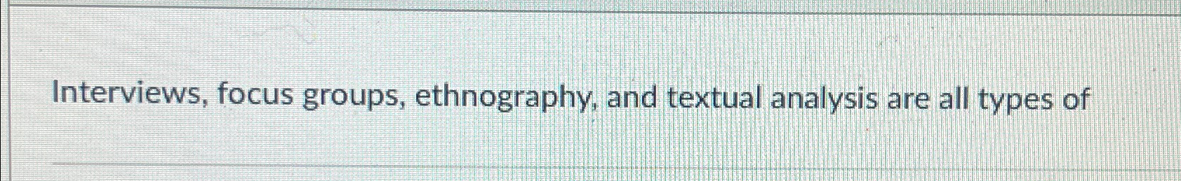 Solved Interviews, focus groups, ethnography, and textual | Chegg.com