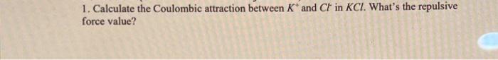 Solved 1. Calculate the Coulombic attraction between K+and | Chegg.com