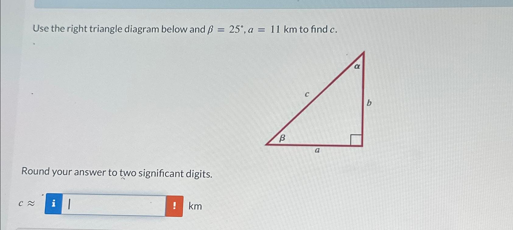 Solved Use the right triangle diagram below and β=25°,a=11km | Chegg.com
