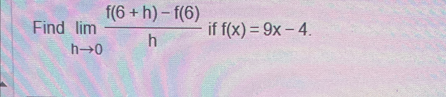 Solved Find limh→0f(6+h)-f(6)h ﻿if f(x)=9x-4 | Chegg.com