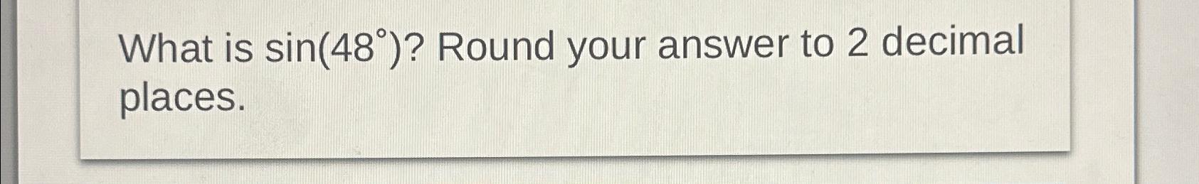Solved What is sin(48°) ? ﻿Round your answer to 2 ﻿decimal | Chegg.com