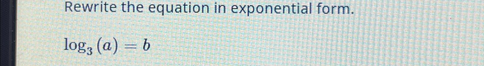 Solved Rewrite the equation in exponential form.log3(a)=b | Chegg.com