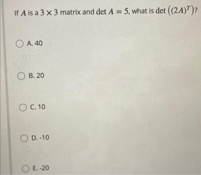 Solved If A is a 3×3 matrix and detA=5, what is det((2A)T)? | Chegg.com