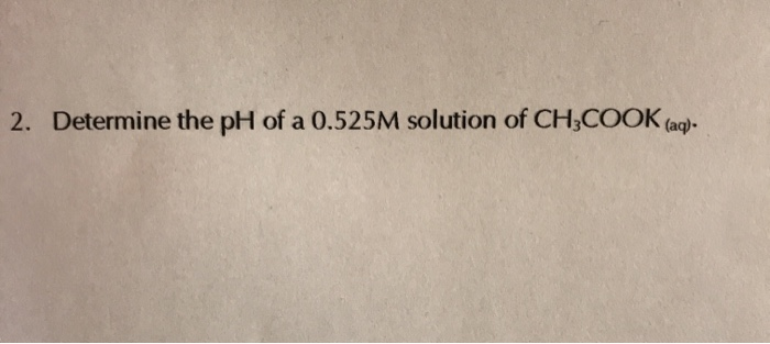 Solved 2. Determine the pH of a 0.525M solution of CH3COOK | Chegg.com