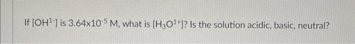 Solved If [OH1−] is 3.64×10−5M, what is [H3O1+] ? Is the | Chegg.com