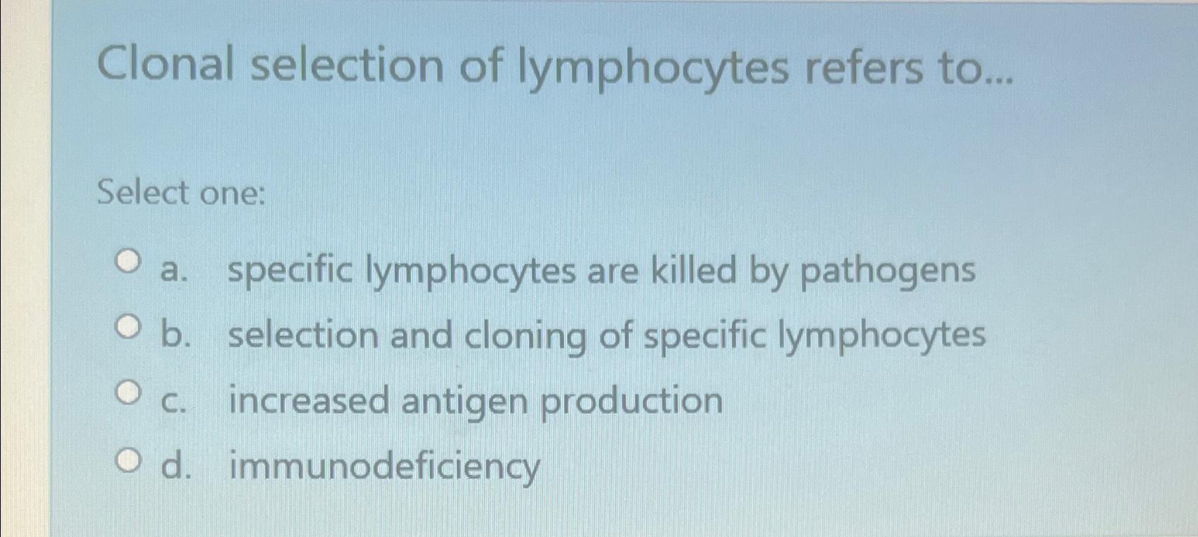Solved Clonal selection of lymphocytes refers to...Select | Chegg.com