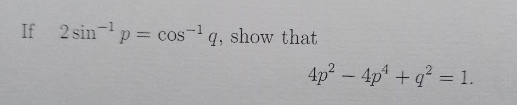 Solved If 2 sin-p=cos-1q, show that 4p2 - 4p4 +q2 = 1. | Chegg.com
