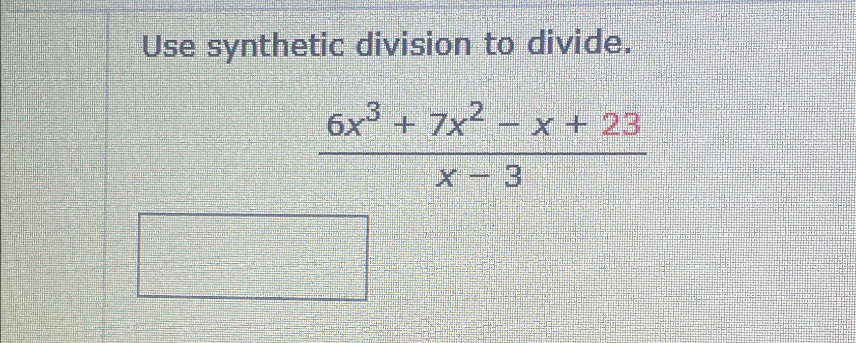 Solved Use synthetic division to divide.6x3+7x2-x+23x-3 | Chegg.com
