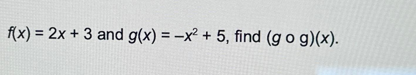 Solved f(x)=2x+3 ﻿and g(x)=-x2+5, ﻿find (gOg)(x) | Chegg.com