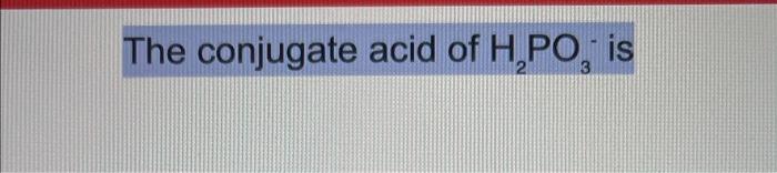 Solved The conjugate acid of H2PO3−is | Chegg.com