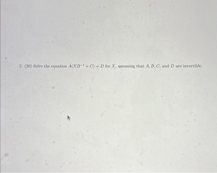 Solved 2. (20) Solve the equation A(XB−1+C)=D for X, | Chegg.com Solved 2. (20) Solve the equation A(XB−1+C)=D for X, | Chegg.com