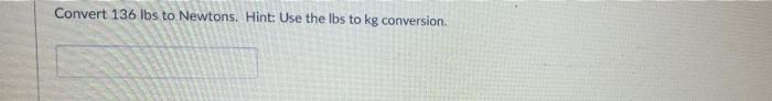 Solved Convert 136 lbs to Newtons. Hint: Use the lbs to kg | Chegg.com