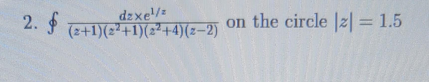 Solved 2. ∮(z+1)(z2+1)(z2+4)(z−2)dz×e1/z on the circle | Chegg.com