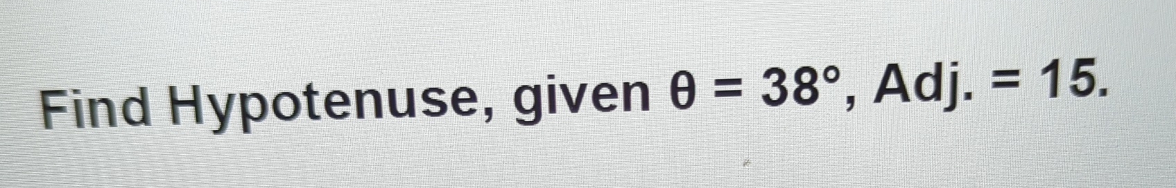 Solved Find Hypotenuse, given θ=38°, ﻿Adj. =15. | Chegg.com